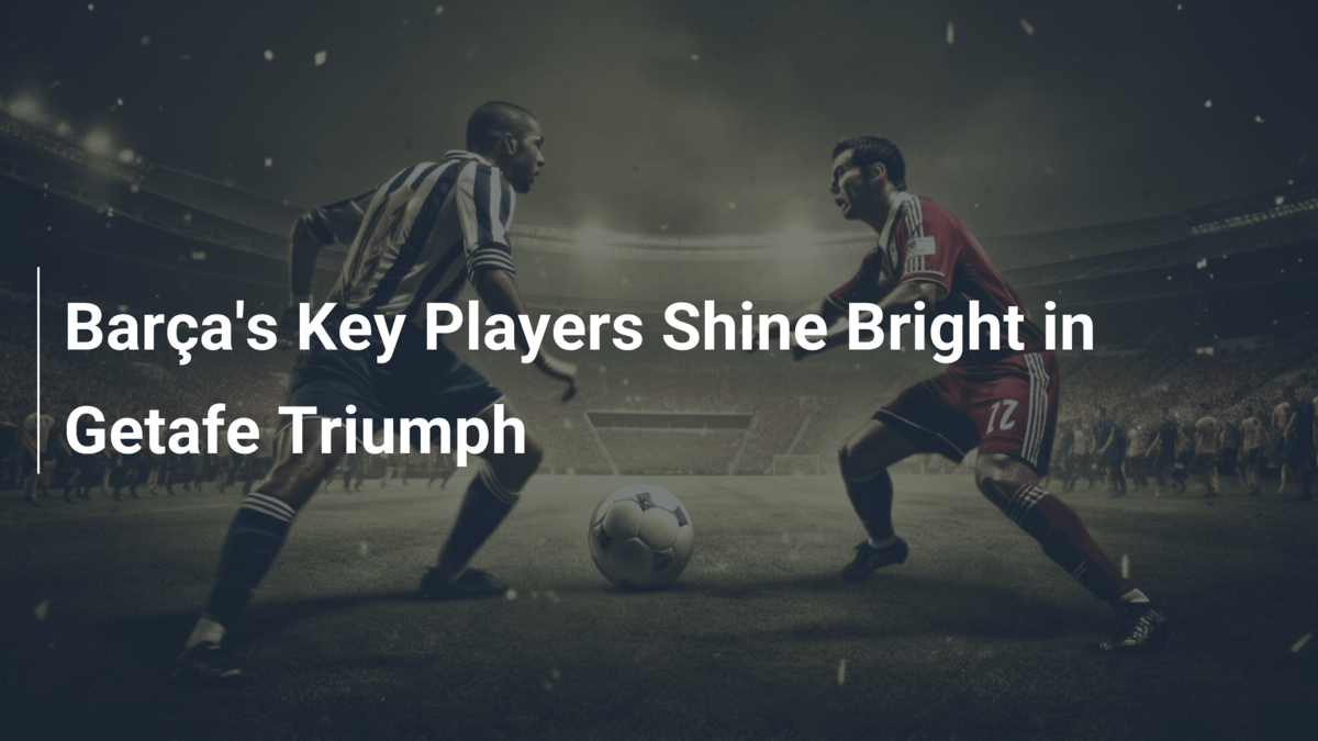 Barça's Key Players Shine Bright in Getafe Triumph - footboom1.com