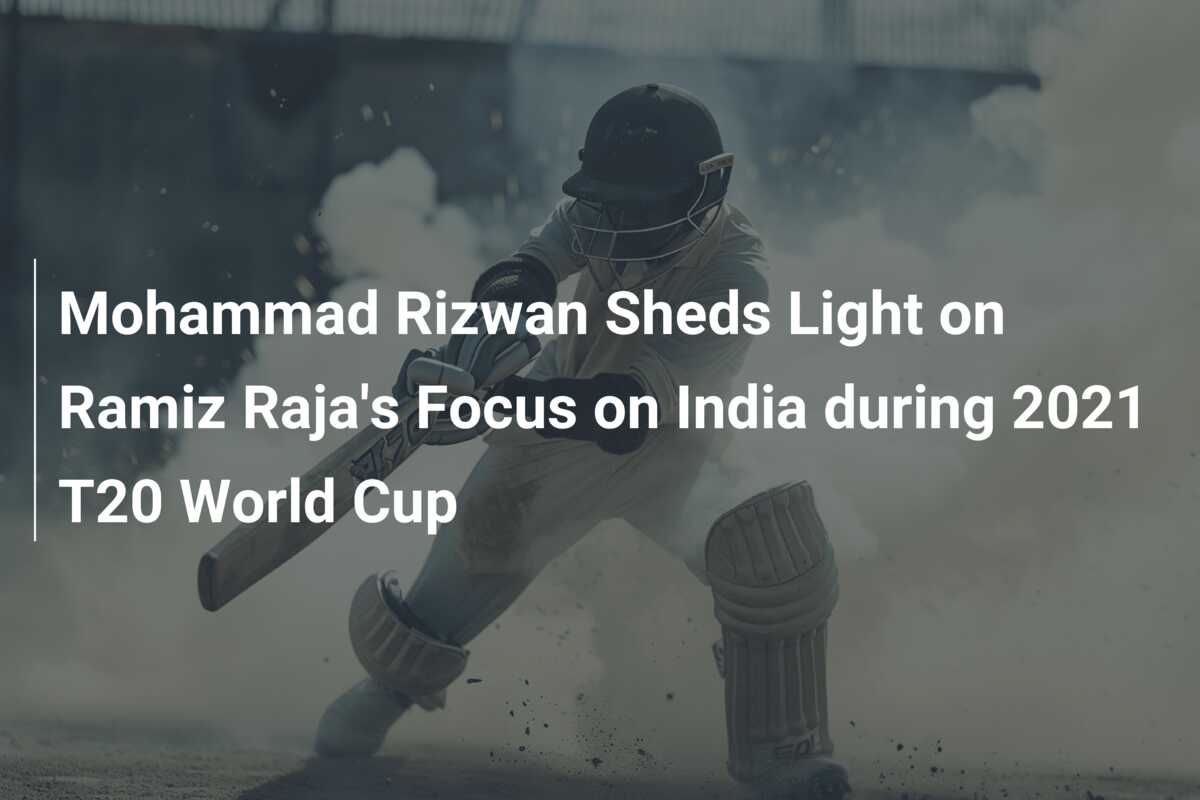 Mohammad Rizwan Sheds Light On Ramiz Rajas Focus On India During 2021