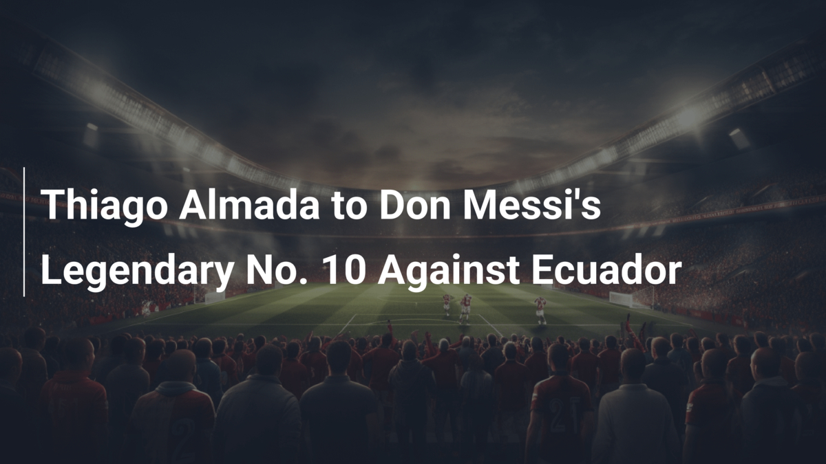 Thiago Almada to Don Messi's Legendary No. 10 Against Ecuador ...