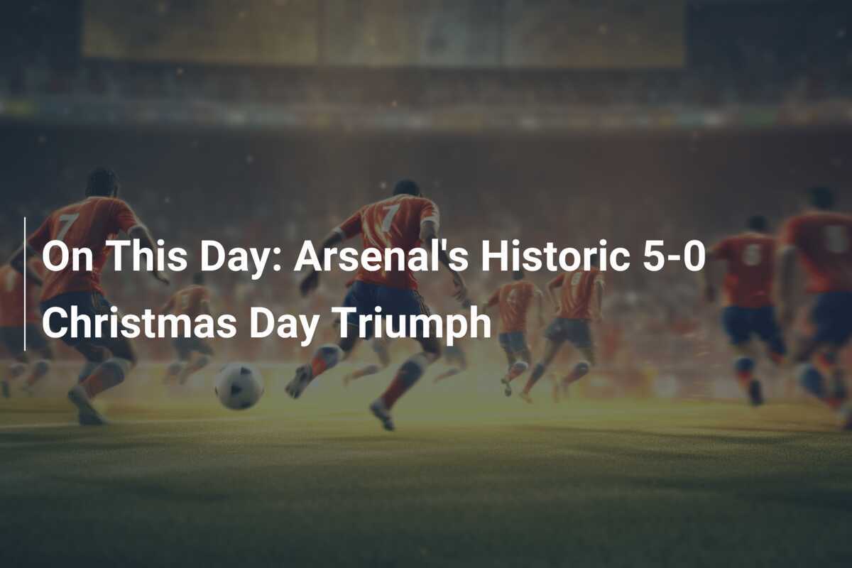 On This Day: Arsenal's Historic 5-0 Christmas Day Triumph - footboom1.com