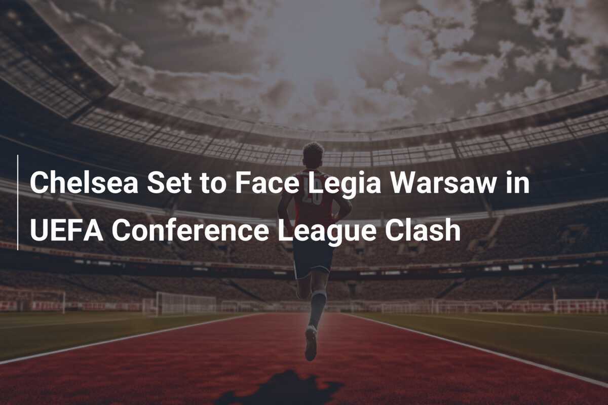 Chelsea Set to Face Legia Warsaw in UEFA Conference League Clash - footboom1.com