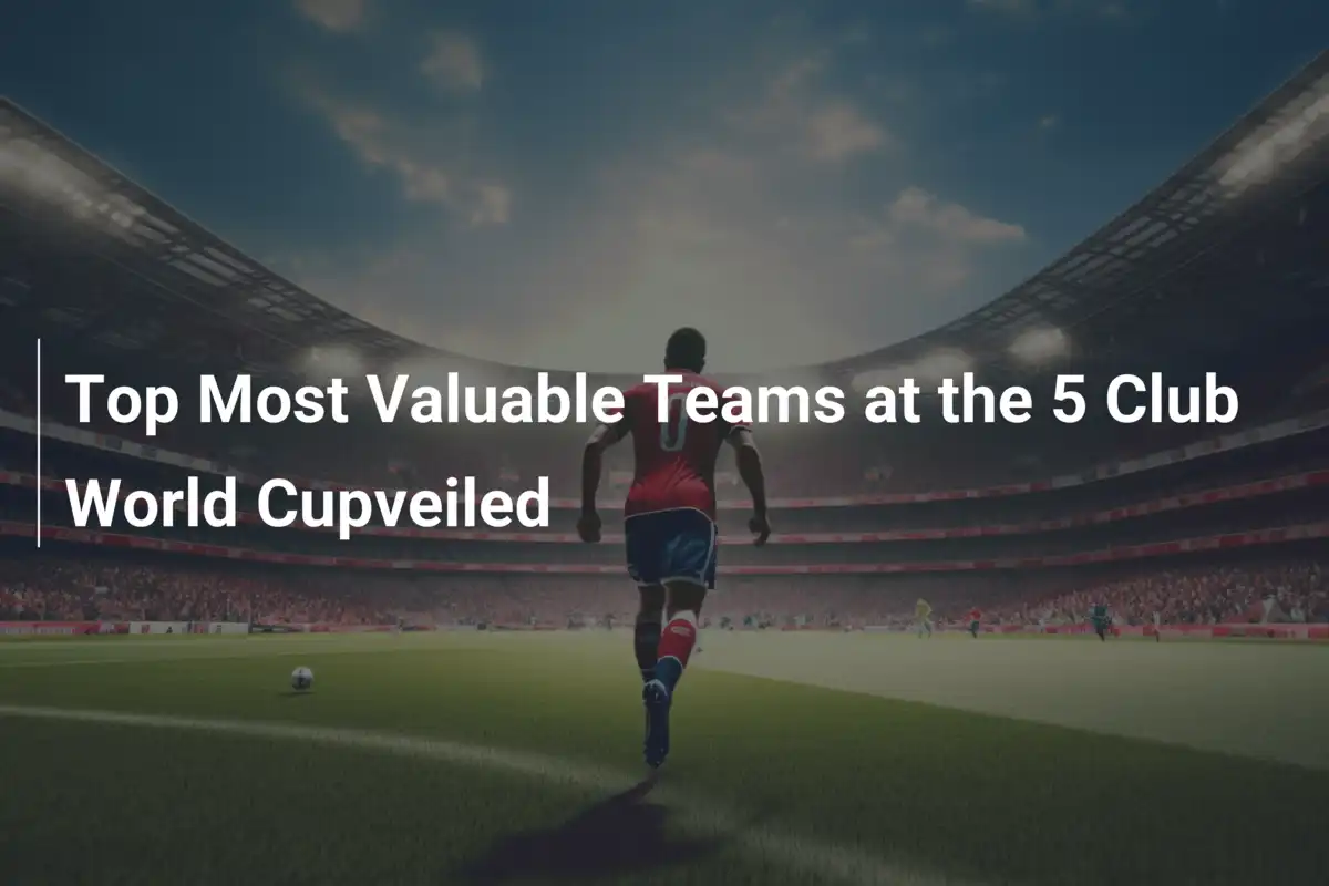 Top Most Valuable Teams at the 5 Club World Cupveiled - footboom1.com