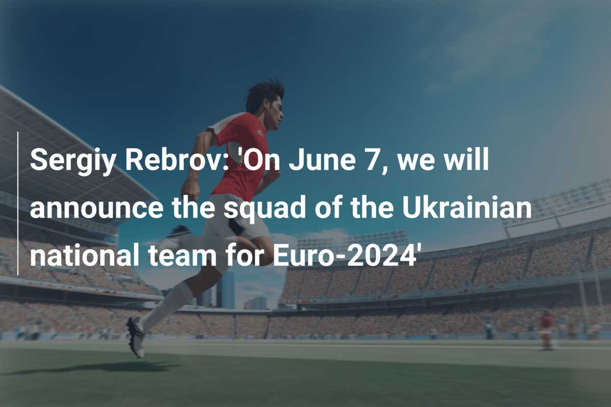 Sergiy Rebrov: 'On June 7, we will announce the squad of the Ukrainian ...