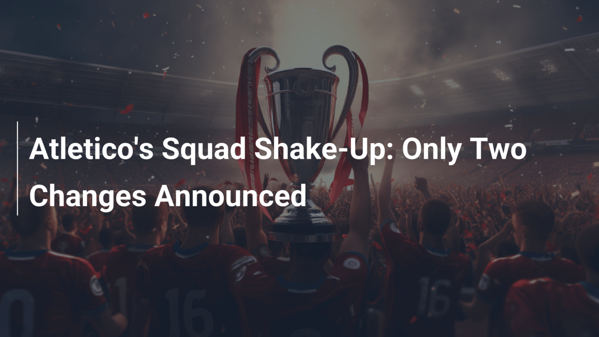 Atletico's Squad Shake-Up: Only Two Changes Announced - footboom1.com