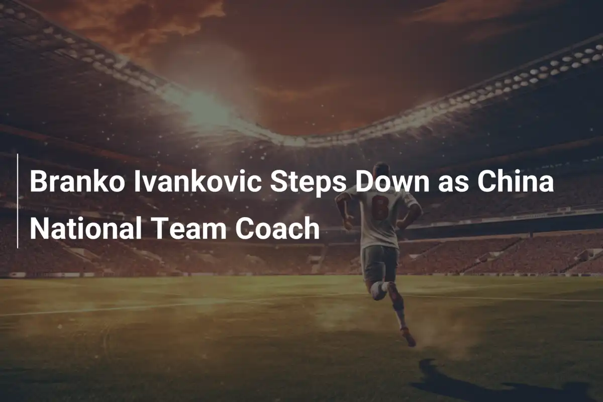 Branko Ivankovic Steps Down as China National Team Coach - footboom1.com