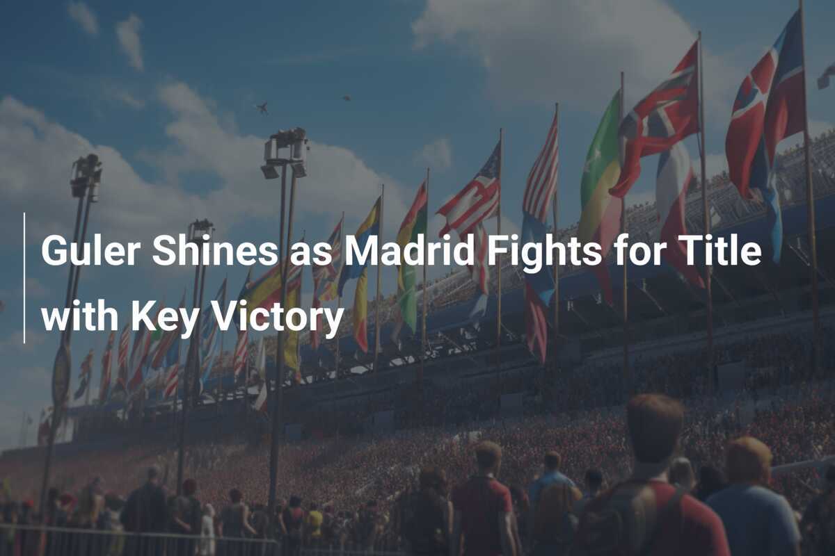 Guler Shines as Madrid Fights for Title with Key Victory - footboom1.com