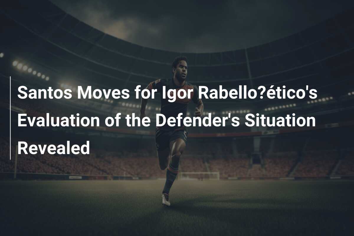 Santos Moves for Igor Rabello?ético's Evaluation of the Defender's ...