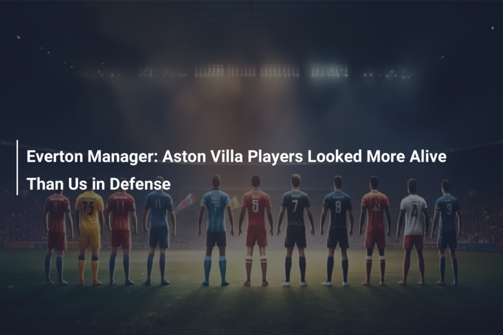 Everton Manager: Aston Villa Players Looked More Alive Than Us in ...