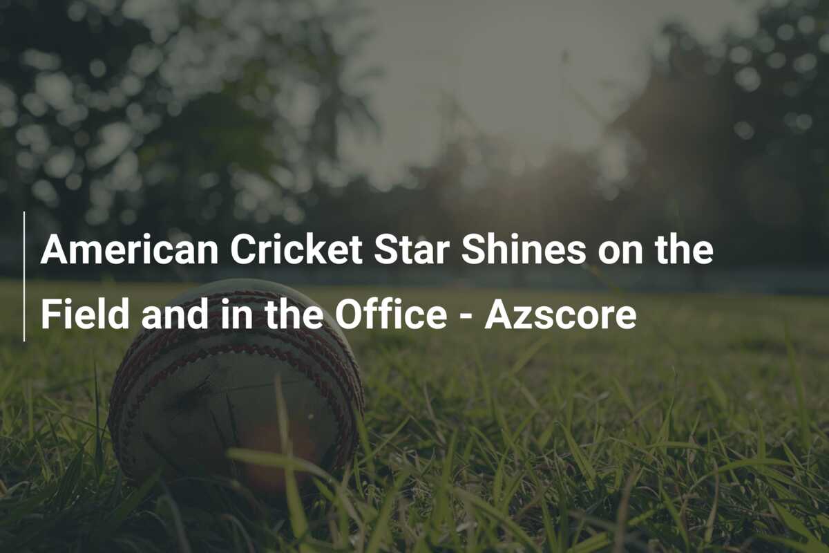 American Cricket Star Shines on the Field and in the Office - Azscore ...