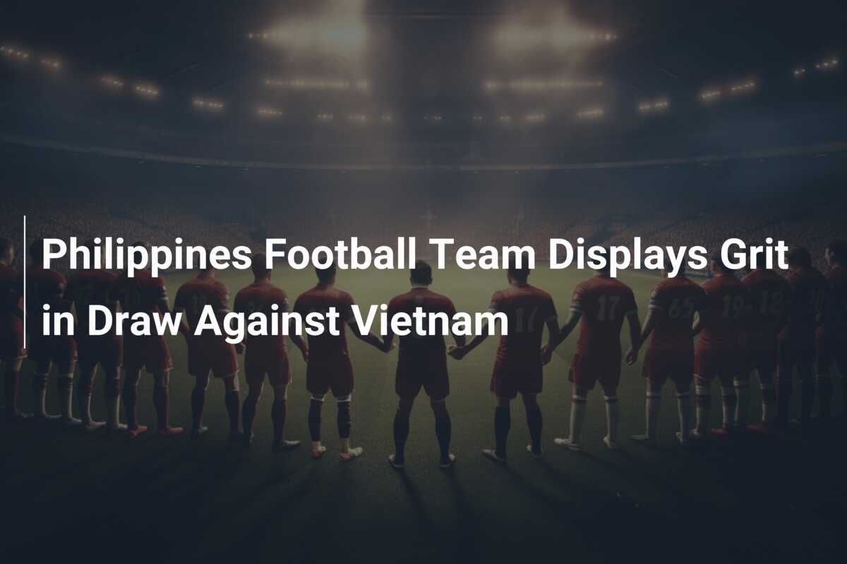 Philippines Football Team Displays Grit in Draw Against Vietnam ...