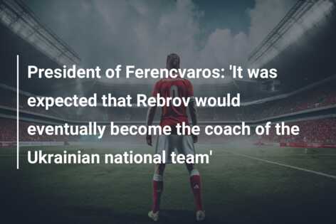 President of Ferencvaros: 'It was expected that Rebrov would eventually ...