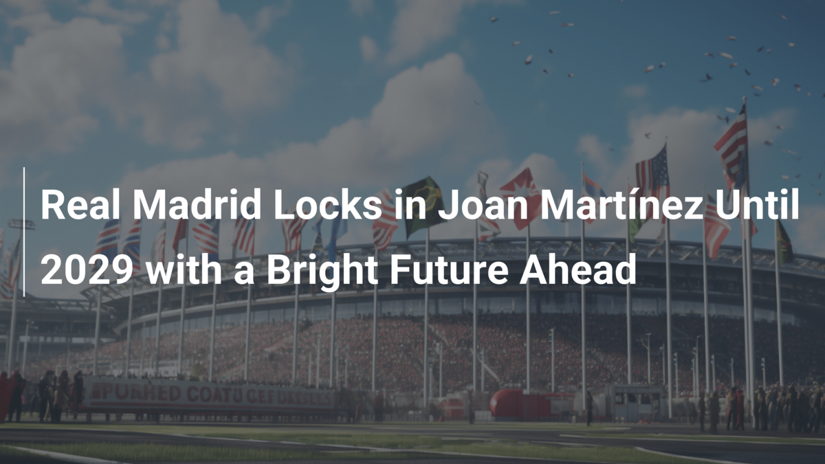 Real Madrid Kéo Dài Hợp Đồng Với Joan Martínez Đến 2029 - footboom1.com