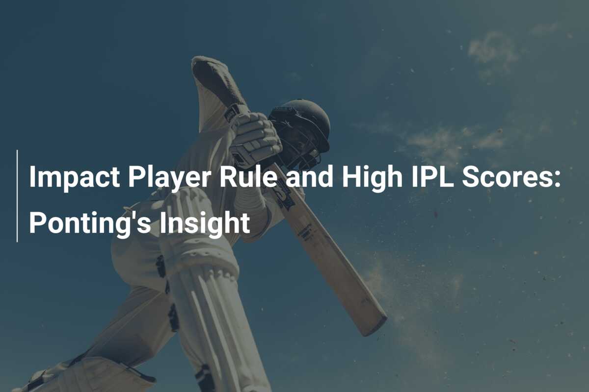 Impact Player Rule and High IPL Scores: Ponting's Insight - azscore.com