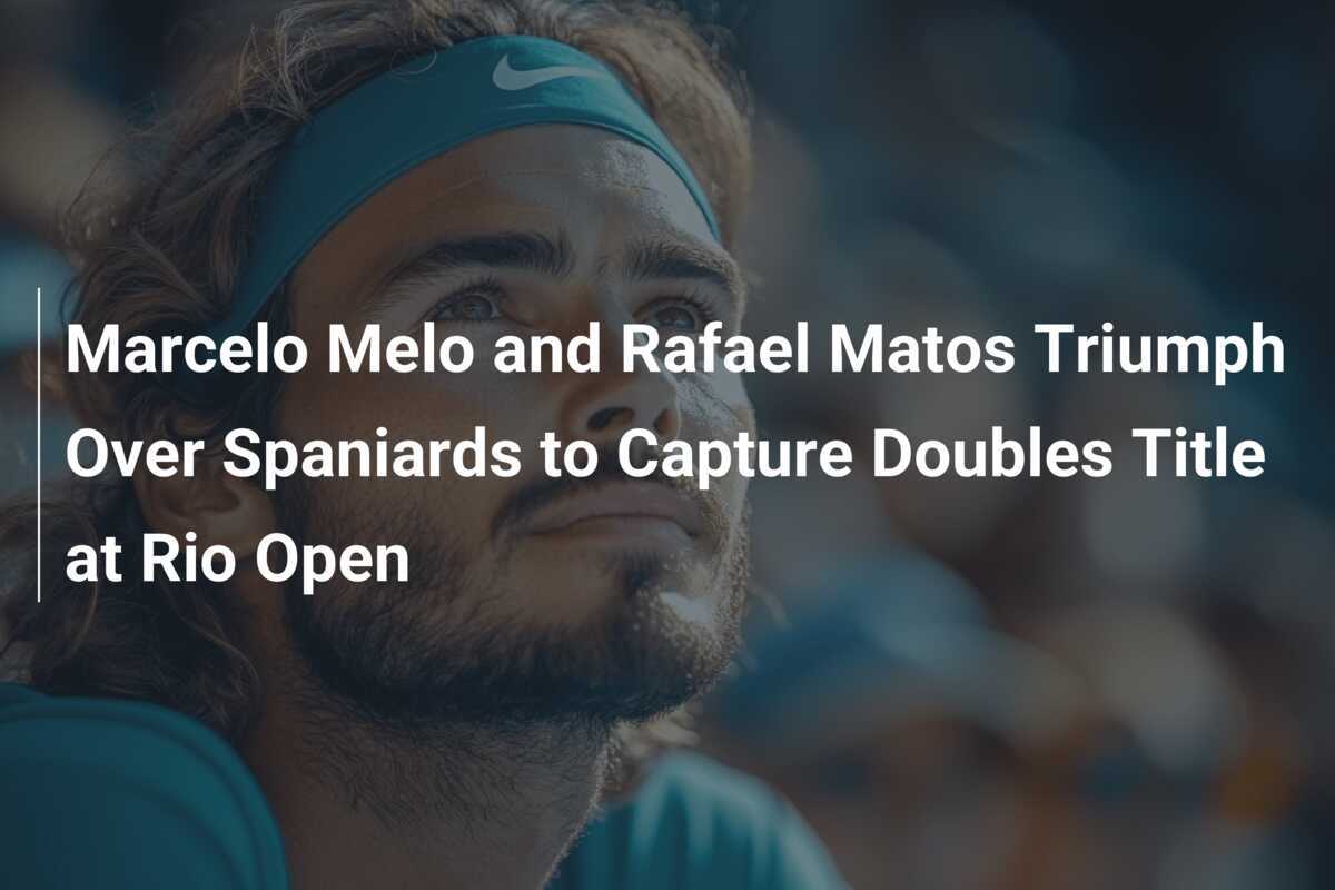 Marcelo Melo and Rafael Matos Triumph Over Spaniards to Capture Doubles Title at Rio Open ...