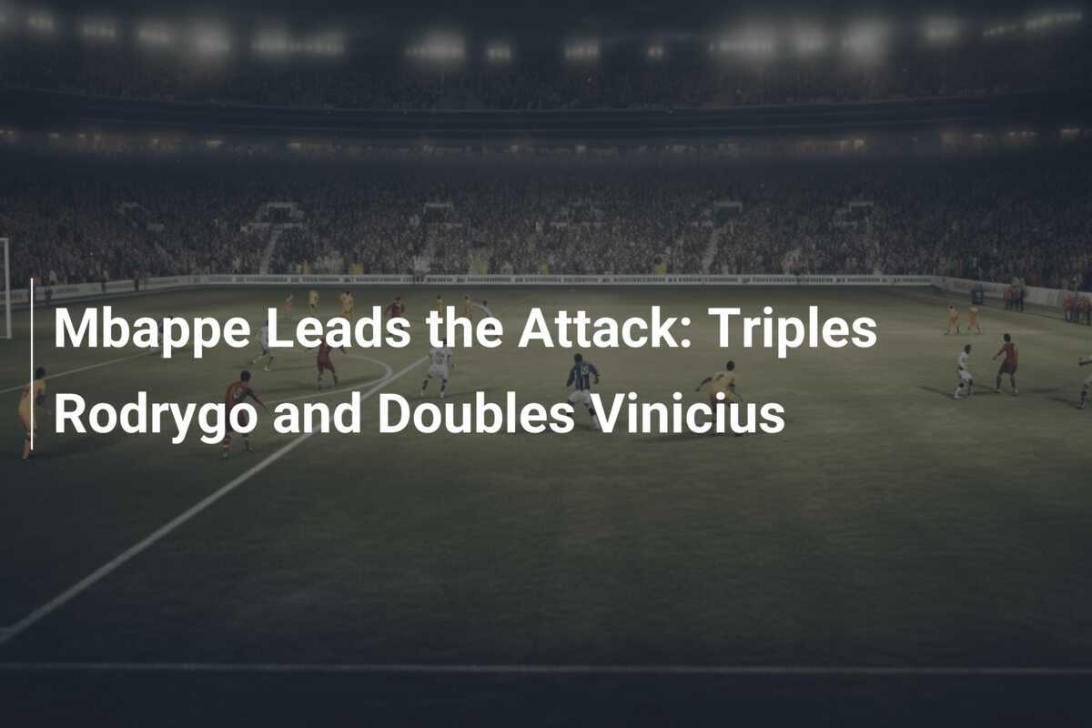 Mbappe Leads the Attack: Triples Rodrygo and Doubles Vinicius ...