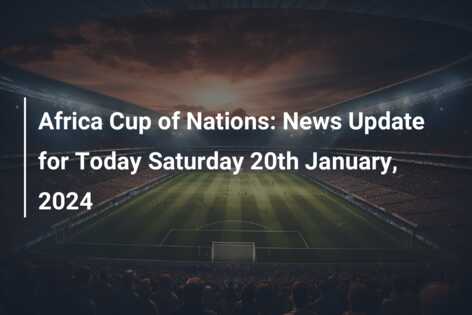 Africa Cup of Nations: News Update for Today Saturday 20th January ...