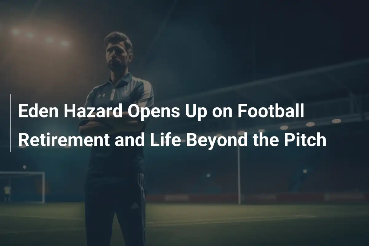 Eden Hazard se livre : une retraite sans regrets et une nouvelle vie ...