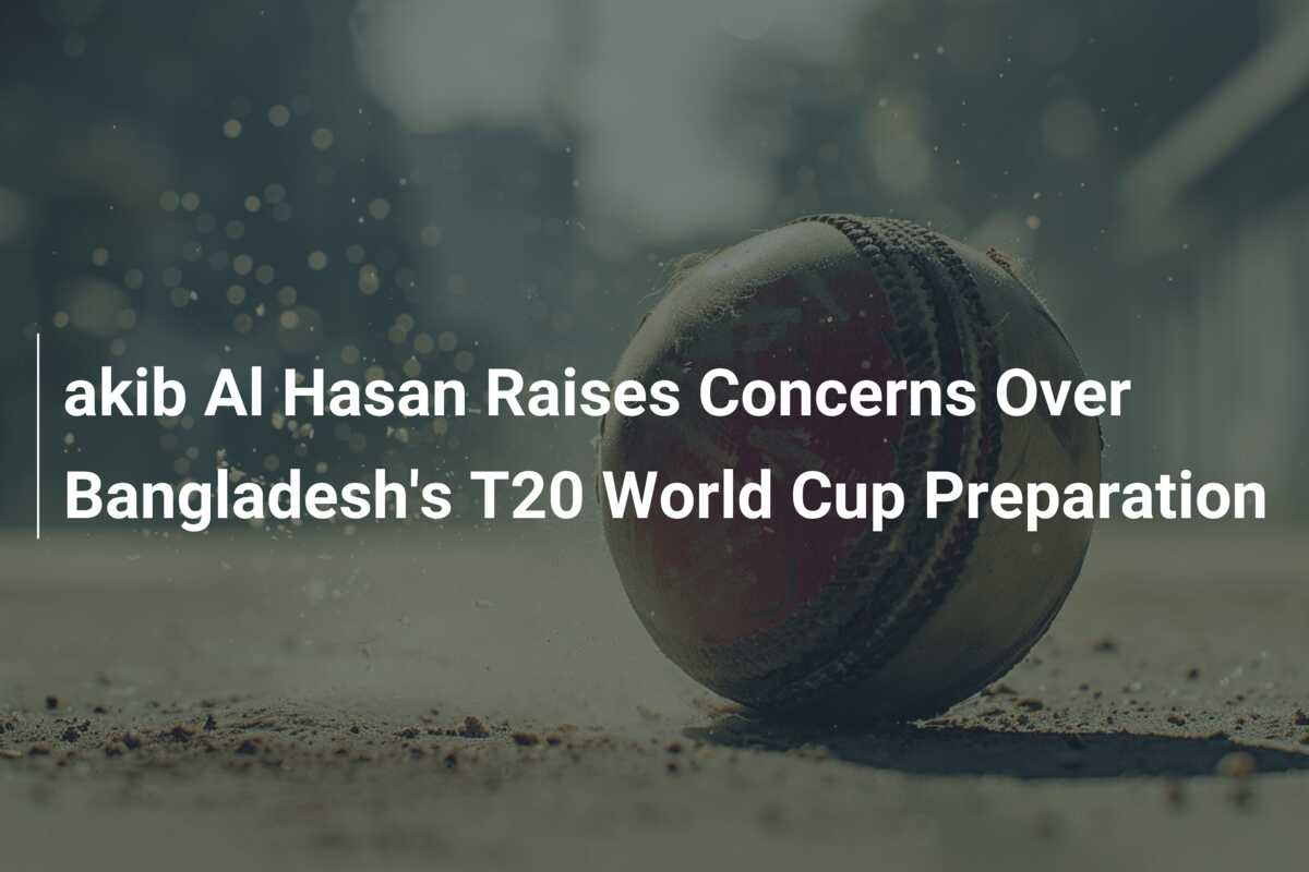 akib Al Hasan Raises Concerns Over Bangladesh’s T20 World Cup Preparation - azscore.com