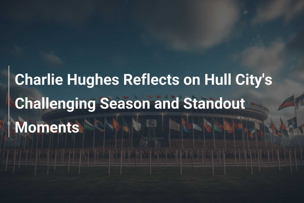 Charlie Hughes Reflects on Hull City's Challenging Season and Standout ...