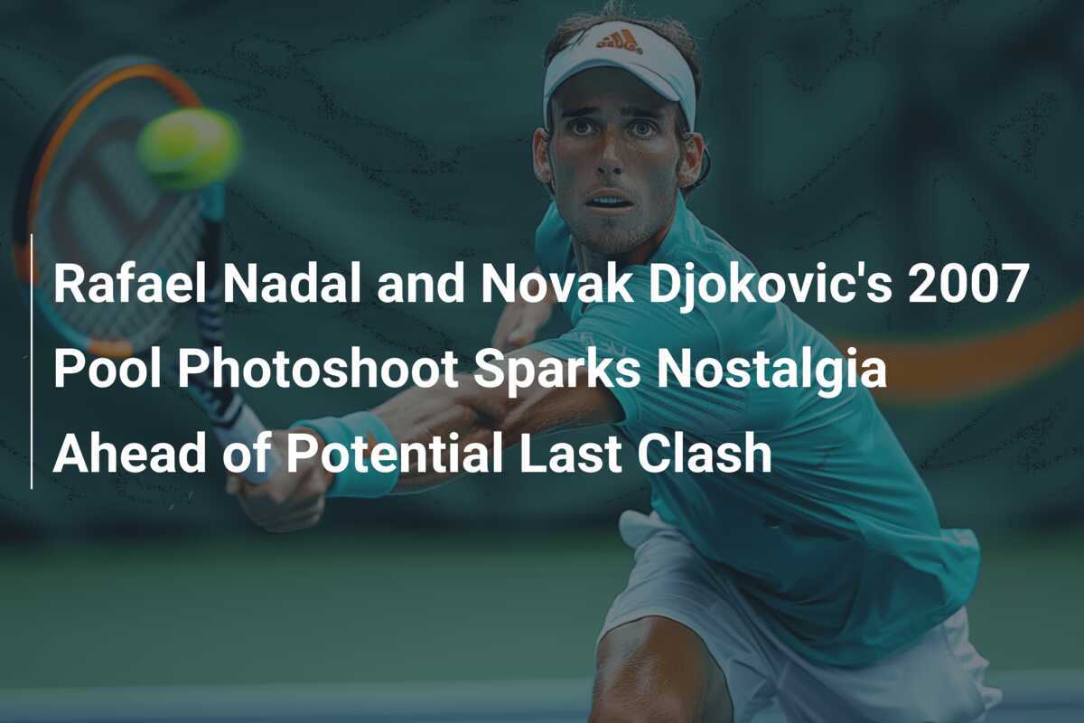 Rafael Nadal and Novak Djokovic's 2007 Pool Photoshoot Sparks Nostalgia ...