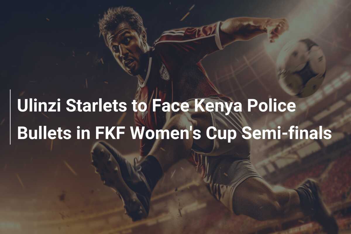 Ulinzi Starlets to Face Kenya Police Bullets in FKF Women's Cup Semi ...