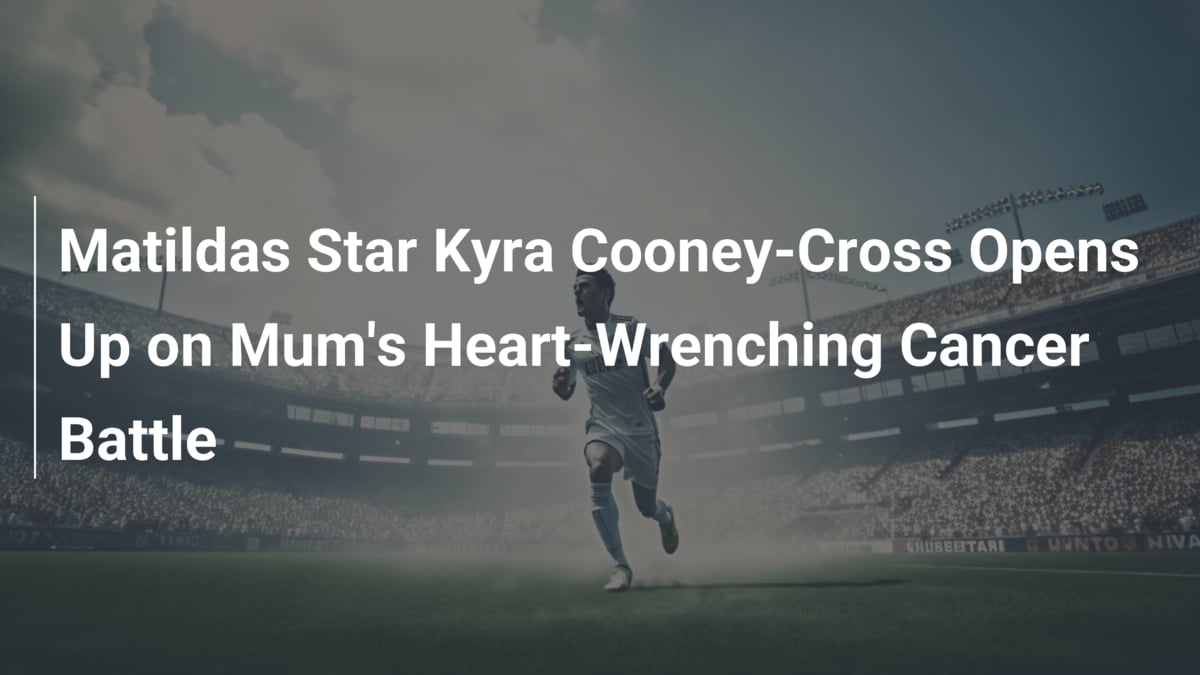 Kyra Cooney-Cross von den Matildas über den Krebskampf ihrer Mutter ...