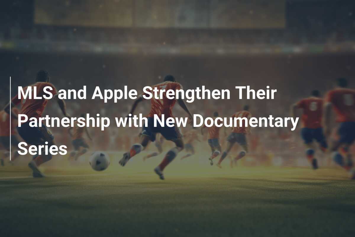 MLS and Apple Strengthen Their Partnership with New Documentary Series ...