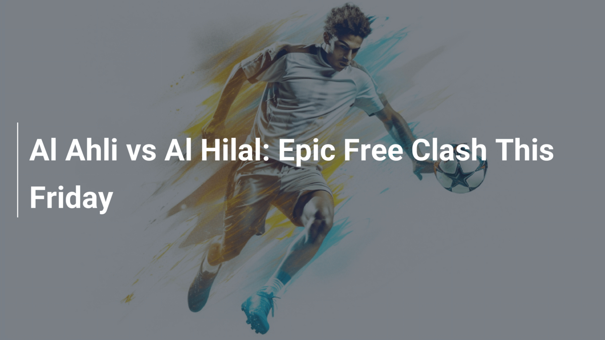 Al Ahli đấu Al Hilal: Đại chiến miễn phí thứ Sáu - footboom1.com