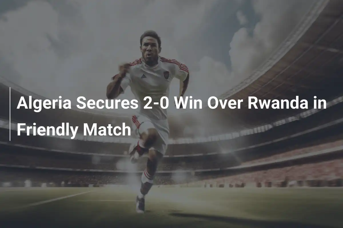 Algeria Secures 2-0 Win Over Rwanda in Friendly Match - footboom1.com