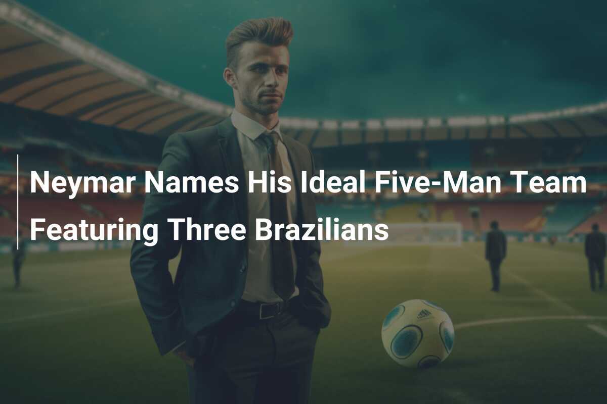 Neymar Names His Ideal Five-Man Team Featuring Three Brazilians ...
